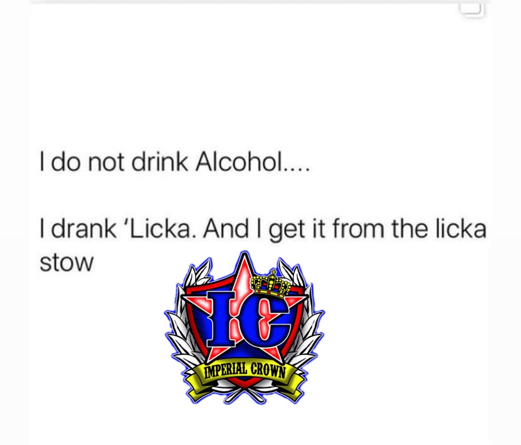 I do not drink alcohol, I drank ‘licka. And I get it from the licka ...